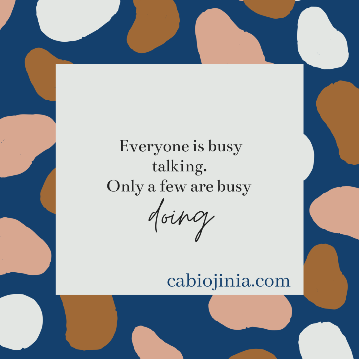 Everyone is busy talking. Only a few are busy doing. - Cabiojinia